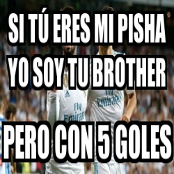 Meme Personalizado - Si tÃº eres mi pisha yo soy tu brother Pero con 5 ...