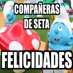 Meme Personalizado - CompaÃ±eras de SETA FELICIDADES - 29996824