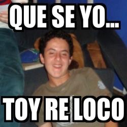 Meme Personalizado - que se yo... toy re loco - 3000085