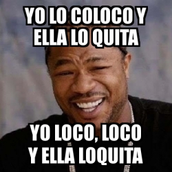 Meme Yo Dawg - Yo lo coloco y ella lo quita Yo loco, loco y ella ...