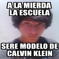 Meme Personalizado - a la mierda la escuela sere modelo de calvin klein ...