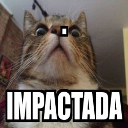 Meme Personalizado - . iMPACTADA - 3011672