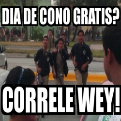 Meme Personalizado - Dia de cono gratis? Correle wey! - 3012836