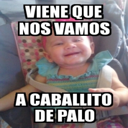 Meme Personalizado - VIENE QUE NOS VAMOS A CABALLITO DE PALO - 3015685