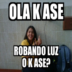 Meme Personalizado - ola k ase robando luz o k ase? - 3016395