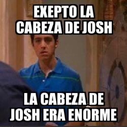Meme Personalizado - exepto la cabeza de josh la cabeza de josh era ...