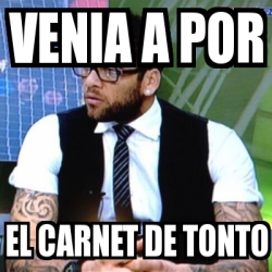 Meme Personalizado - venia a por el carnet de tonto - 3101717