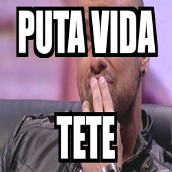 Meme Personalizado - Puta vida Tete - 3110439