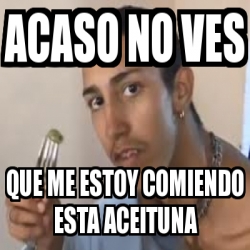 Meme Personalizado - acaso no ves que me estoy comiendo esta aceituna ...