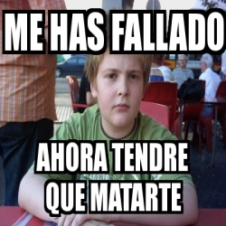 Meme Personalizado - me has fallado ahora tendre que matarte - 3114831