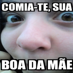 Meme Personalizado - comia-te, sua boa da mÃ£e - 3116624