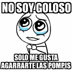 Meme Por favor - no soy goloso solo me gusta agarrarte las pompis - 3119560
