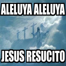 Meme Personalizado - ALELUYA ALELUYA JESUS RESUCITO - 3121186