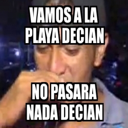 Meme Personalizado - vamos a la playa decian no pasara nada decian ...