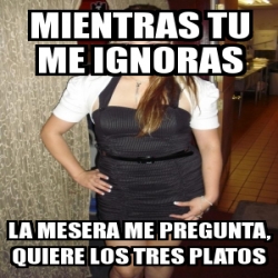 Meme Personalizado - mientras tu me ignoras la mesera me pregunta ...