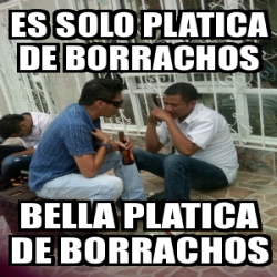 Meme Personalizado - Es solo platica de borrachos Bella platica de ...