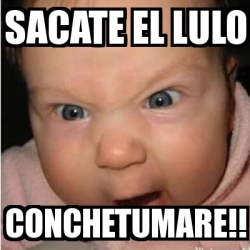 Meme Bebe furioso - SACATE EL LULO CONCHETUMARE!! - 3147049