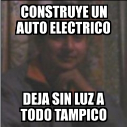 Meme Personalizado - construye un auto electrico deja sin luz a todo ...