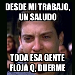 Meme crying peter parker - desde mi trabajo, un saludo toda esa gente ...