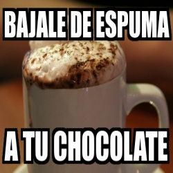 Meme Personalizado - bajale de espuma a tu chocolate - 3160782