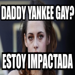 Meme Personalizado - daddy yankee gay? estoy impactada - 3161067