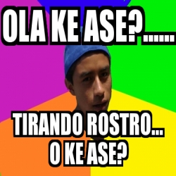 Meme Personalizado - ola ke ase?...... TIRANDO ROSTRO... O KE ASE ...