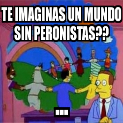 Meme Personalizado - Te imaginas un mundo sin PERONISTAS?? ... - 3165770