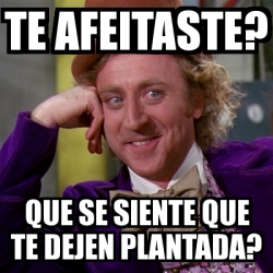 Meme Willy Wonka - Te afeiTaste? Que se siente que te dejen plantada ...