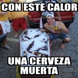 Meme Personalizado - con este calor una cerveza muerta - 3174376