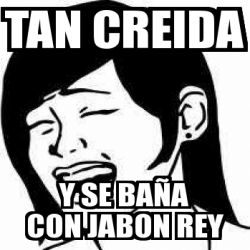 Meme Personalizado - tan creida y se baÃ±a con jabon rey - 3175401