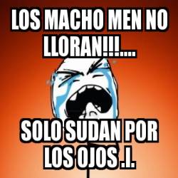 Meme Personalizado - los macho men no lloran!!!.... solo sudan por los ...