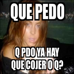 Meme Personalizado - que pedo q pdo ya hay que cojer o q? - 3185037