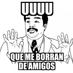 Meme Ay Si - uuuu que me borran de amigos - 3192228