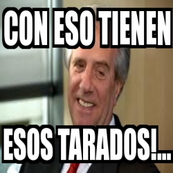 Meme Personalizado - con eso tienen esos tarados!... - 3193304