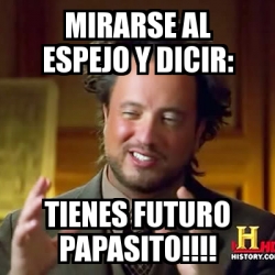 Meme Ancient Aliens - mirarse al espejo y dicir: tienes futuro papasito ...