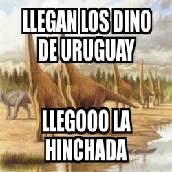 Meme Personalizado - LLEGAN LOS DINO DE URUGUAY LLEGOOO LA HINCHADA ...