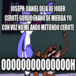 Meme Personalizado - joseph: daniel deja de joder cerote gordo enano de ...