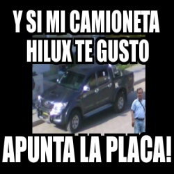 Meme Personalizado - y si mi camioneta hilux te gusto apunta la placa ...