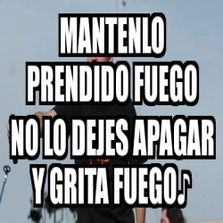 Meme Personalizado - Mantenlo prendido fuego no lo dejes apagar y grita ...