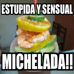 Meme Personalizado - estupida y sensual michelada!! - 3024312