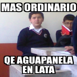 Meme Personalizado - mas ordinario qe aguapanela en lata - 3202133