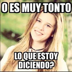Meme Personalizado - O ES MUY TONTO LO QUE ESTOY DICIENDO? - 3202504