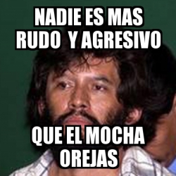 Meme Personalizado - nadie es mas rudo y agresivo que el mocha orejas ...