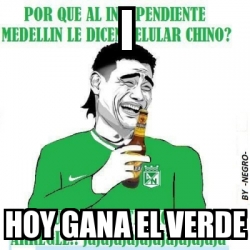 Meme Personalizado - i hoy gana el verde - 3203996