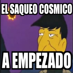 Meme Personalizado - El saqueo cosmico a empezado - 3204769