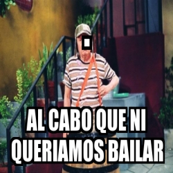 Meme Personalizado - . al cabo que ni queriamos bailar - 3210042
