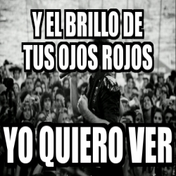 Meme Personalizado - y el brillo de tus ojos rojos yo quiero ver - 3224758