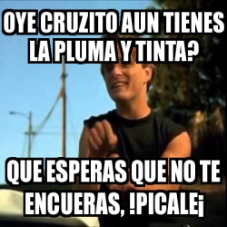 Meme Personalizado - oye cruzito aun tienes la pluma y tinta? que ...