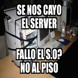 Meme Personalizado - SE NOS CAYO EL SERVER FALLO EL S.O? NO AL PISO ...