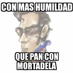 Meme Personalizado - con mas humildad que pan con mortadela - 3242016
